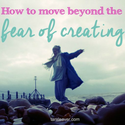 how to move beyond the fear of creating - Tara Leaver