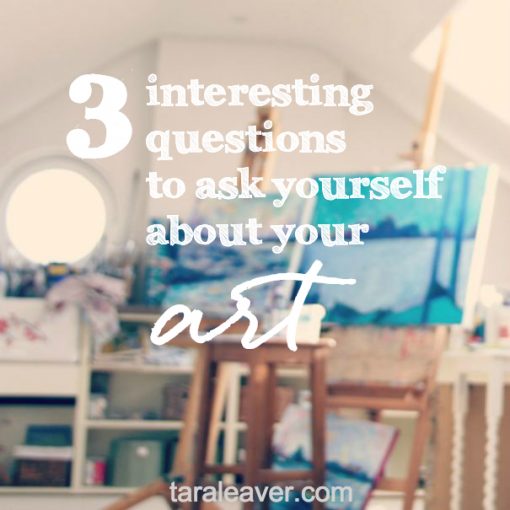 Three interesting questions to ask yourself about your art - Tara Leaver